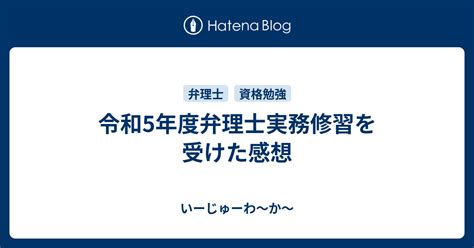 令和5年度弁理士実務修習を受けた感想 いーじゅーわ～か～
