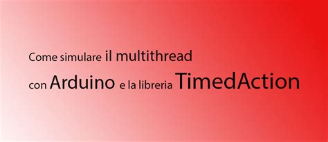 Multithread Con Arduino E La Libreria Timedaction Come Simularlo Con