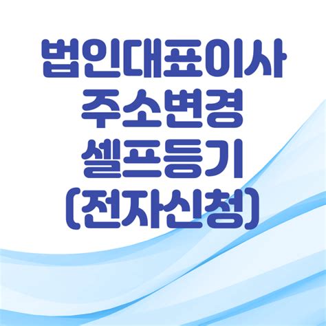 법인 대표이사 주소변경 셀프등기 전자신청 네이버 블로그
