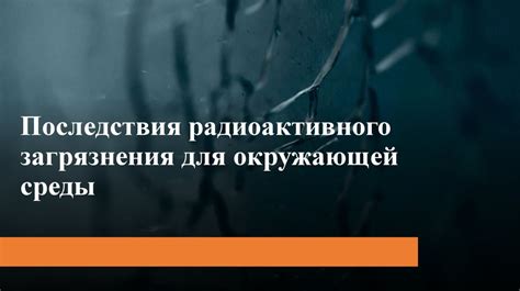 Последствия радиоактивного загрязнения для окружающей среды