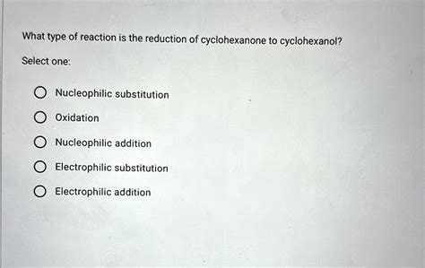 What Type Of Reaction Is The Reduction Of Cyclohexanone To Cyclohexanol Select One Nucleophilic