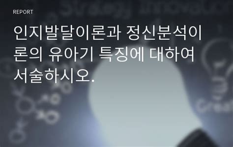 인지발달이론과 정신분석이론의 유아기 특징에 대하여 서술하시오 레포트