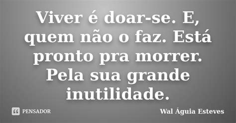 Viver é Doar Se E Quem Não O Faz Wal Águia Esteves Pensador
