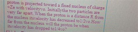 Solved Proton Is Projected Toward A Fixed Nucleus Of Charge