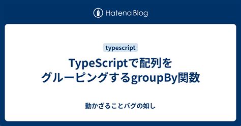 Typescriptで配列をグルーピングするgroupby関数 動かざることバグの如し