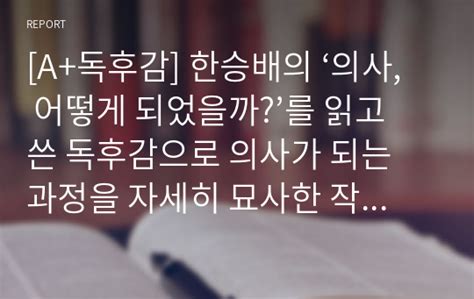 A독후감 한승배의 ‘의사 어떻게 되었을까를 읽고 쓴 독후감으로 의사가 되는 과정을 자세히 묘사한 작품입니다 레포트