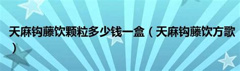 天麻钩藤饮颗粒多少钱一盒天麻钩藤饮方歌 草根科学网