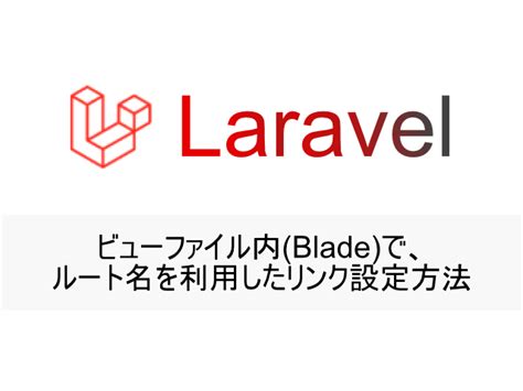 Laravel ビューファイル内bladeで、ルート名を利用したリンク設定方法 修ちゃんの技術資料