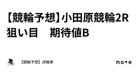 【競輪予想】小田原競輪2r🔥狙い目 期待値b｜【競輪予想】虎輪車🐯