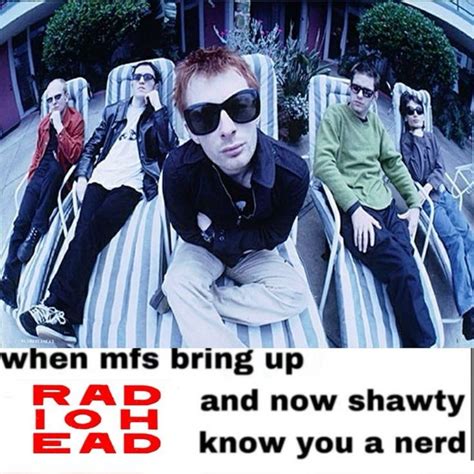 When Mfs Bring Up Radiohead And Now Shawty Know You A Nerd Radiohead