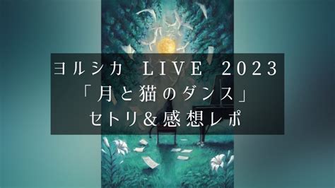 セトリ 感想レポヨルシカ LIVE TOUR 2023月と猫のダンス asbgmのブログ