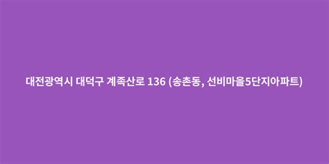 대전광역시 대덕구 계족산로 136 송촌동 선비마을5단지아파트 도로명주소