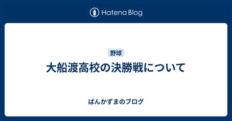 大船渡高校の決勝戦について ばんかずまのブログ