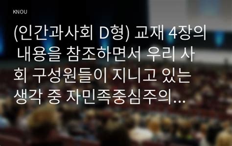 인간과사회 D형 교재 4장의 내용을 참조하면서 우리 사회 구성원들이 지니고 있는 생각 중 자민족중심주의에 속한다고 볼 수 있는 사고의 예 방송통신대
