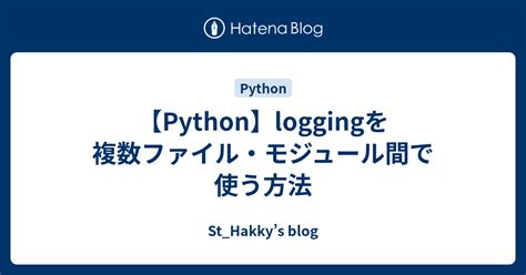 Pythonloggingを複数ファイルモジュール間で使う方法 St Hakkys blog