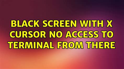 Ubuntu Black Screen With X Cursor No Access To Terminal From There YouTube