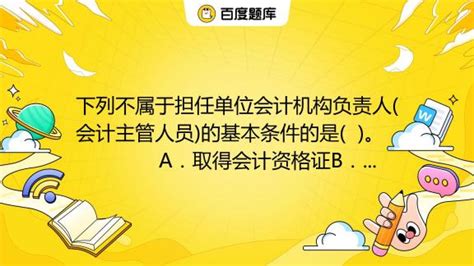 下列不属于担任单位会计机构负责人会计主管人员的基本条件的是 。 A．取得会计资格证b．具备会计师以上专业技术职务c．从事会计工作3百度教育