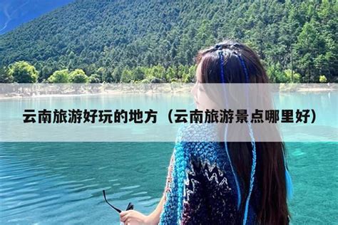 云南旅游好玩的地方（云南旅游景点哪里好） 云南旅游攻略 云南地接社