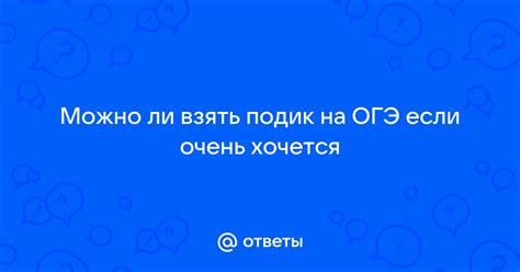 Ответы Mail Можно ли взять подик на ОГЭ если очень хочется