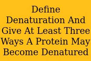 Define Denaturation And Give At Least Three Ways A Protein May Become