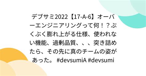 デブサミ2022【17 A 6】オーバーエンジニアリングって何！？ぶくぶく膨れ上がる仕様、使われない機能、過剰品質、、、突き詰めたら、その先に真のチームの姿があった。 Devsumia