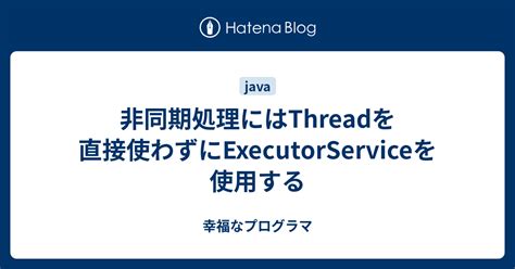 非同期処理にはthreadを直接使わずにexecutorserviceを使用する 幸福なプログラマ