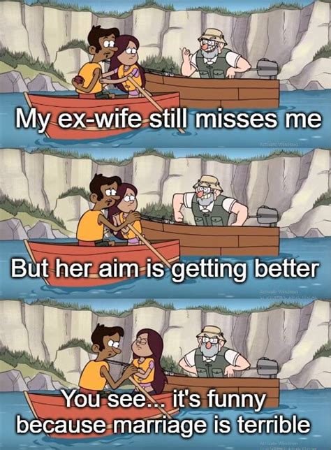 my ex wife still misses me but her aim is getting better you see it