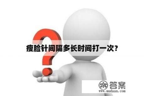 瘦脸针间隔多长时间打一次 木答案