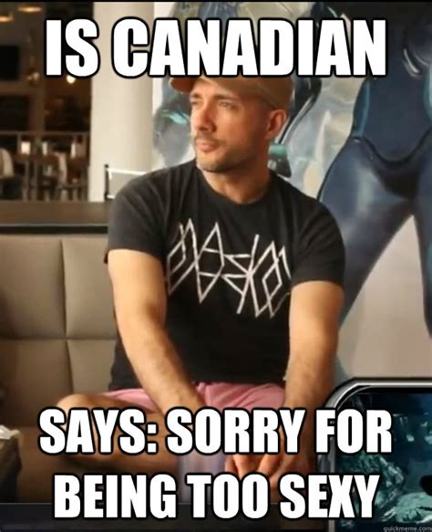 Is Canadian Says Sorry For Being Too Sexy Misc Quickmeme