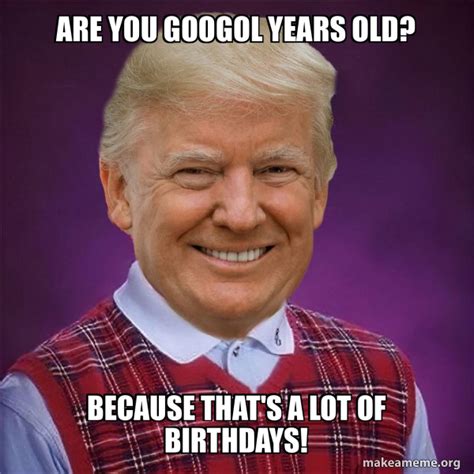 Are You Googol Years Old Because Thats A Lot Of Birthdays Bad Luck Trump Meme Generator