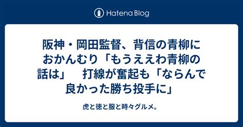 阪神・岡田監督、背信の青柳におかんむり「もうええわ青柳の話は」 打線が奮起も「ならんで良かった勝ち投手に」 虎と徳と服と時々グルメ。