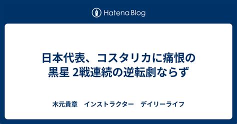 日本代表、コスタリカに痛恨の黒星 2戦連続の逆転劇ならず 木元貴章 インストラクター デイリーライフ