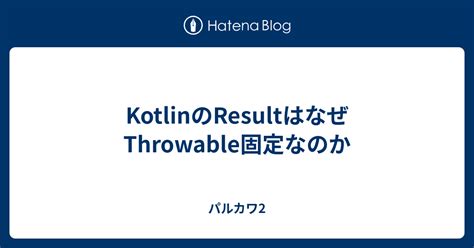 Kotlinのresultはなぜthrowable固定なのか パルカワ2