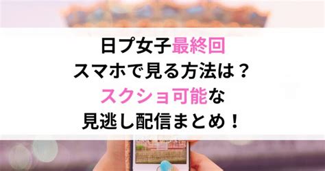 日プ女子最終回をスマホで見る方法は？見逃し配信や再放送についても！【スクショ可能】 コレナニ？