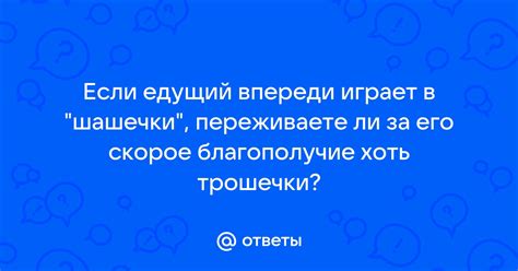 Ответы Mail Если едущий впереди играет в шашечки переживаете ли за