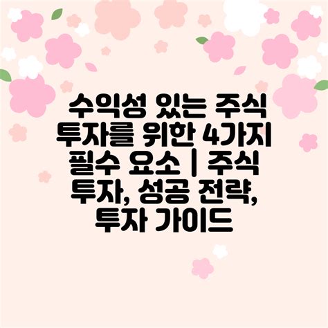 수익성 있는 주식 투자를 위한 4가지 필수 요소 주식 투자 성공 전략 투자 가이드