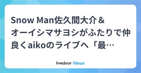 Snow Man佐久間大介＆オーイシマサヨシがふたりで仲良くaikoのライブへ「最高すぎた」「ライブが生きてた！！」 - ライブドアニュース