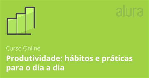 Curso Online Produtividade Hábitos E Práticas Para O Dia A Dia Alura
