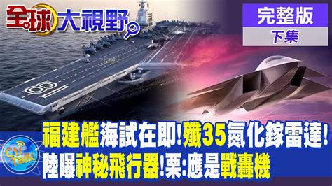 福建艦海試在即殲 35使用氮化鎵雷達 大陸曝光神秘飛行器栗正傑應該是戰轟機 【全球大視野 下】20230928 完整版