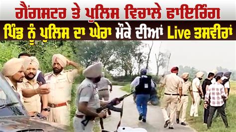 ਗੈਂਗਸਟਰ ਤੇ Police ਵਿਚਾਲੇ ਫਾਇਰਿੰਗ Live Encounter ਜਾਰੀ ਪਿੰਡ ਨੂੰ ਪੁਲਿਸ