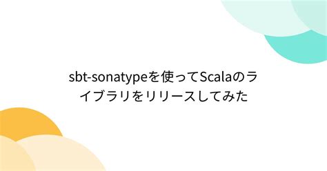 Sbt Sonatypeを使ってscalaのライブラリをリリースしてみた Togetter トゥギャッター
