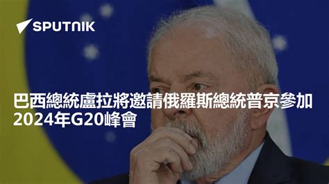巴西總統盧拉將邀請俄羅斯總統普京參加2024年g20峰會 2023年12月5日 俄羅斯衛星通訊社