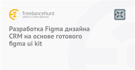 Разработка Figma дизайна Crm на основе готового Figma Ui Kit • фриланс работа для специалиста