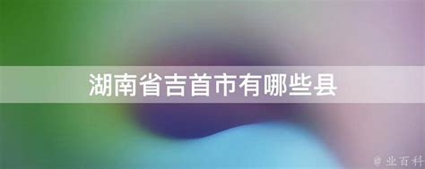 湖南省吉首市有哪些县 业百科