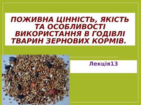Поживна цінність якість та особливості використання в годівлі тварин зернових кормів Лекція 13