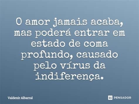 O Amor Jamais Acaba Mas Poderá Entrar Valdenir Albarral Pensador