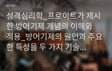 성격심리학프로이트가 제시한 방어기제 개념의 이해와 적용방어기제의 원인과 주요한 특성을 두 가지 기술하고 본인의 일상을