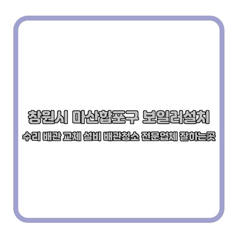 창원시 마산합포구 보일러설치 수리 배관 교체 설비 배관청소 전문업체 잘하는곳