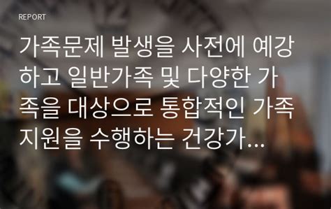 가족문제 발생을 사전에 예강하고 일반가족 및 다양한 가족을 대상으로 통합적인 가족지원을 수행하는 건강가정지원센터에 대한 이해와