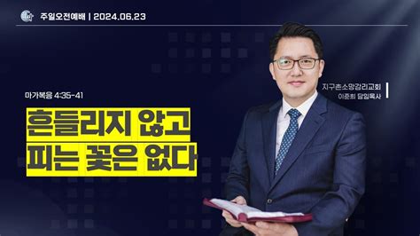 흔들리지 않고 피는 꽃은 없다 20240623 주일 오전 예배 이준희 담임 목사 Youtube